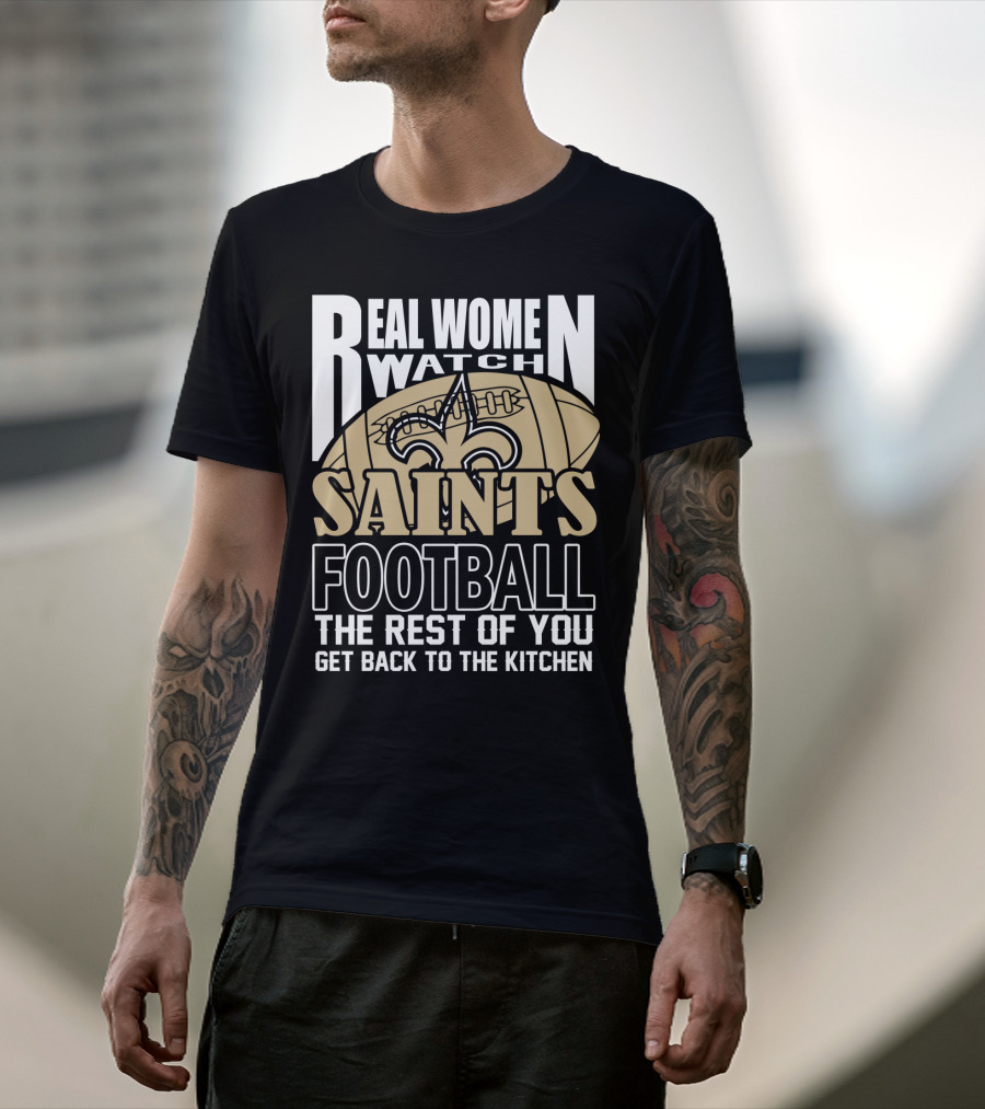 Real Women Watch Saints Football The Rest Of You Get Back To The Kitchen T-Shirt