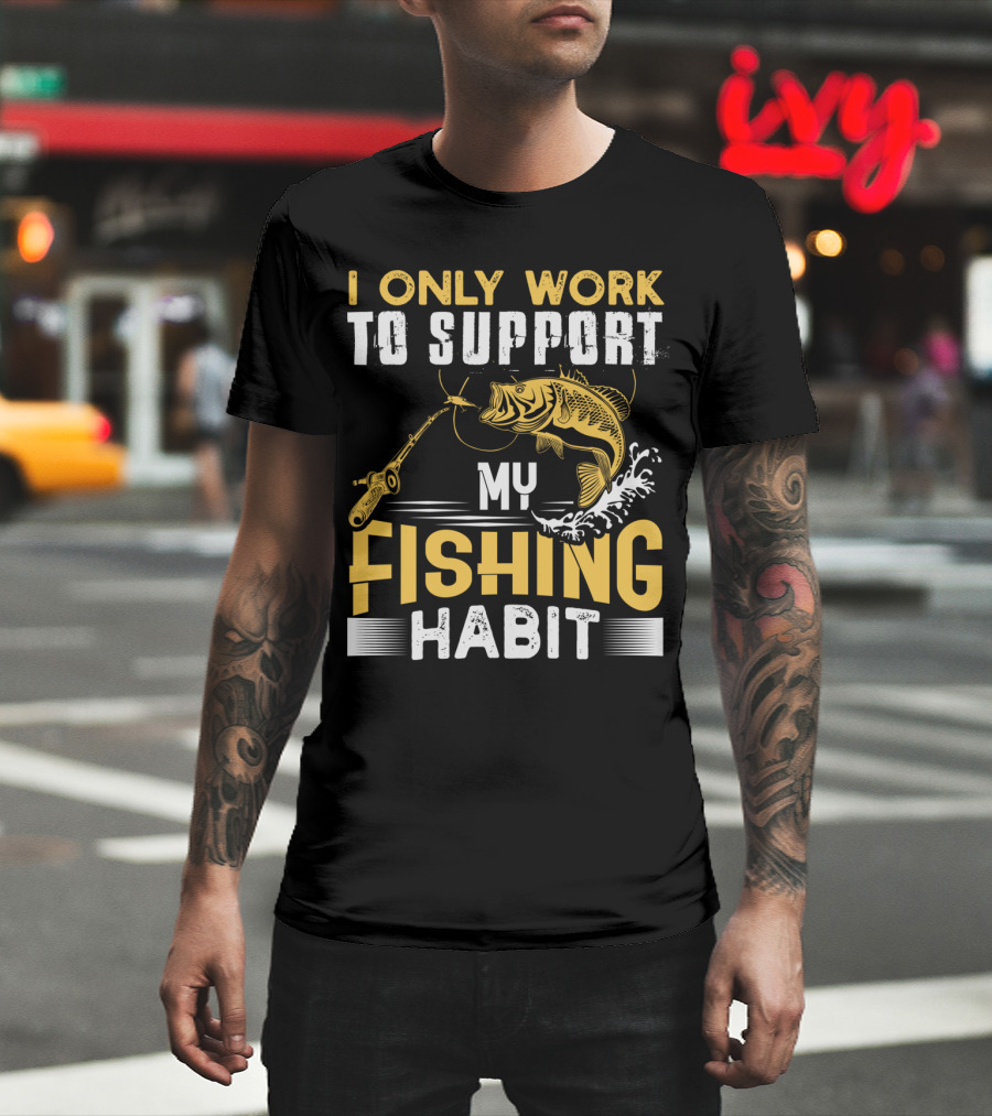 I Only Work To Support My Fishing Habit Funny Fishing Rod And Fish T-Shirt