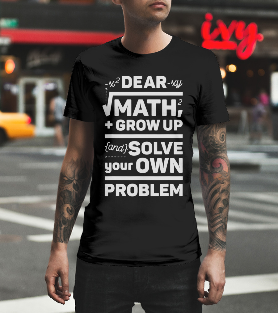 Dear Math Grow Up And Solve Your Own Problem Equation Humor T-Shirt