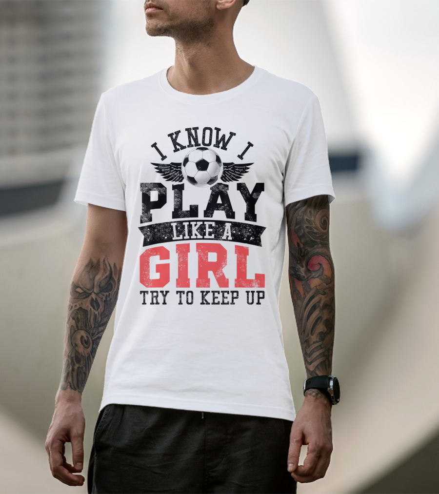 I Know I Play Like A Girl Soccer Try To Keep Up T-Shirt