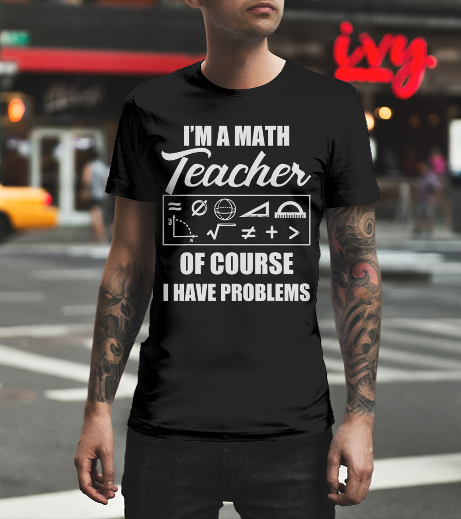 I'm A Math Teacher Of Course I Have Problems Math Symbols T-Shirt