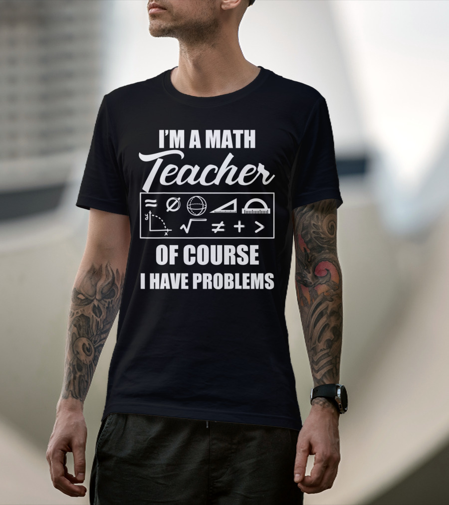 I'm A Math Teacher Of Course I Have Problems Math Symbols T-Shirt