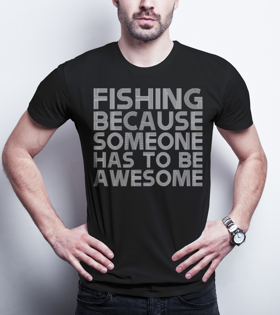 Fishing Because Someone Has To Be Awesome T-Shirt