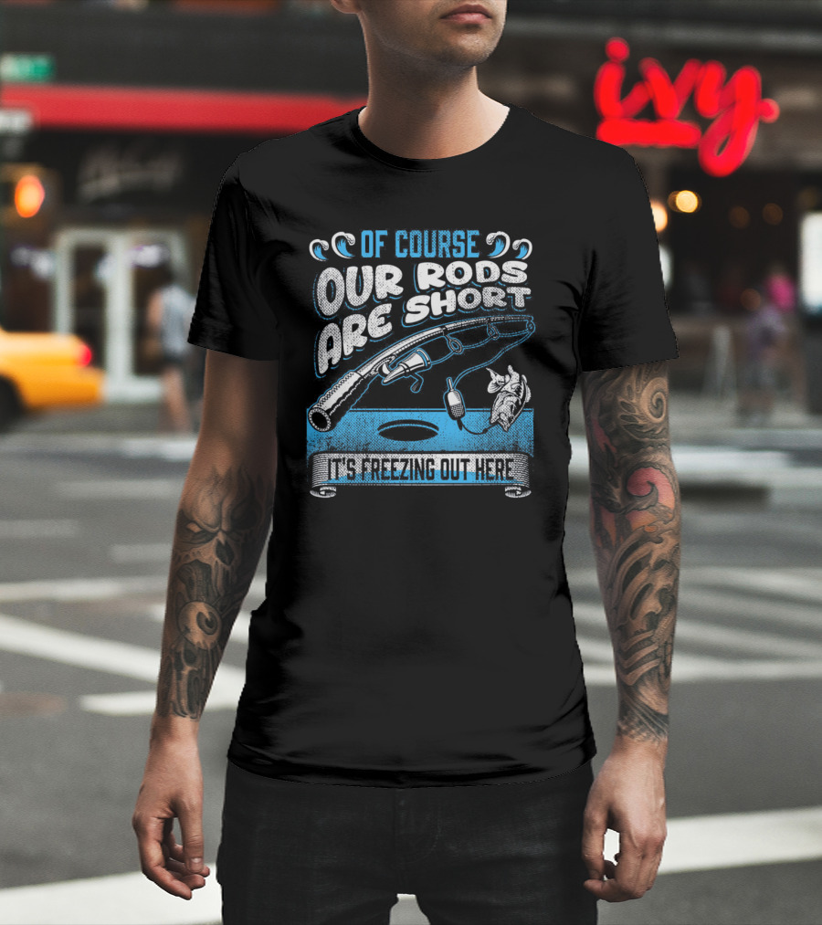 Of Course Our Rods Are Short It's Freezing Out Here T-Shirt