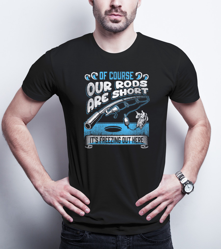 Of Course Our Rods Are Short It's Freezing Out Here T-Shirt