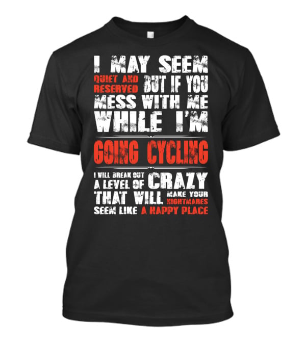 I May Seem Quiet And Reserved But If You Mess With Me While I'm Going Cycling I Will Break Out A Level Of Crazy That Will Make Your Nightmares Seem Like A Happy Place T-Shirt
