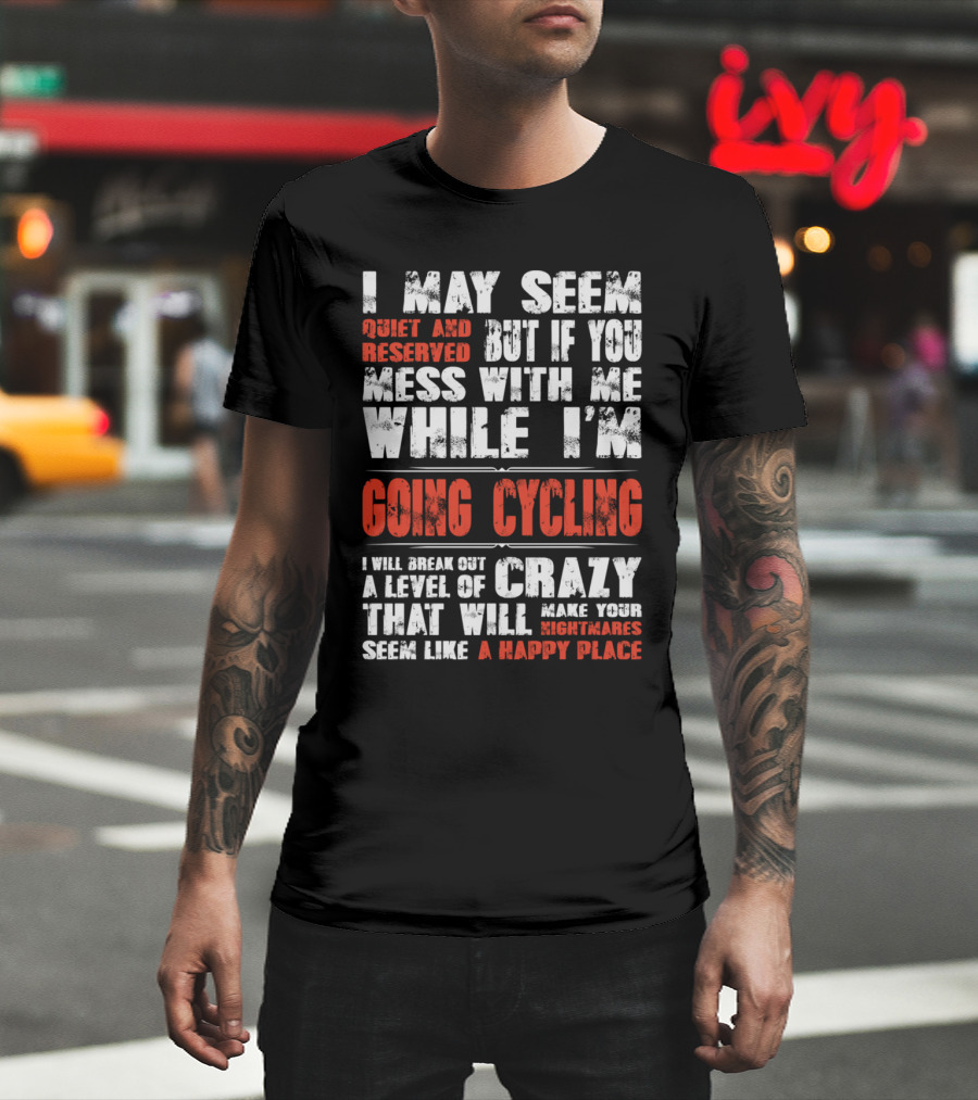 I May Seem Quiet And Reserved But If You Mess With Me While I'm Going Cycling I Will Break Out A Level Of Crazy That Will Make Your Nightmares Seem Like A Happy Place T-Shirt
