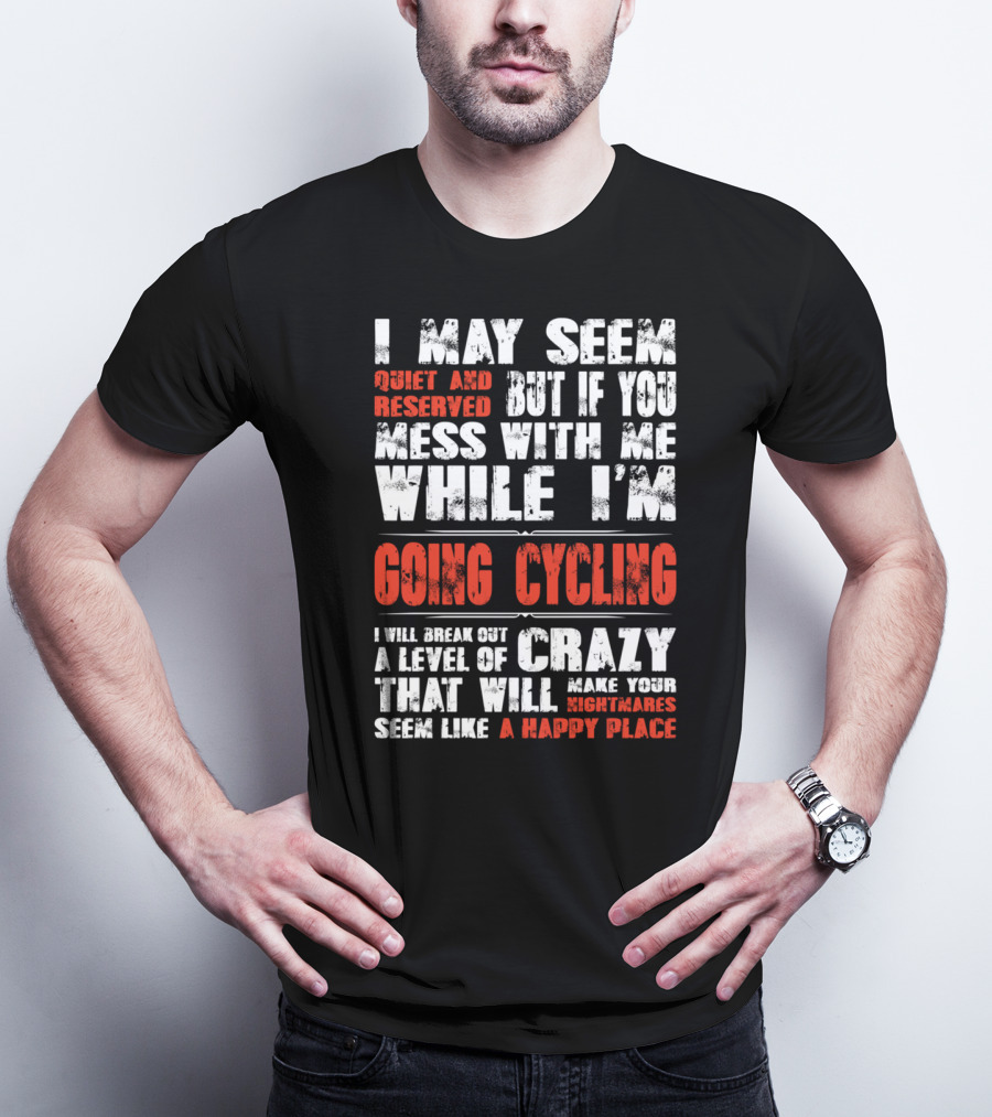 I May Seem Quiet And Reserved But If You Mess With Me While I'm Going Cycling I Will Break Out A Level Of Crazy That Will Make Your Nightmares Seem Like A Happy Place T-Shirt