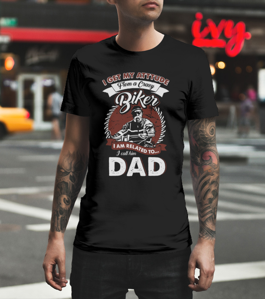 I Get My Atttude From A Crazy Biker I Am Related To I Call Him Dad T-Shirt