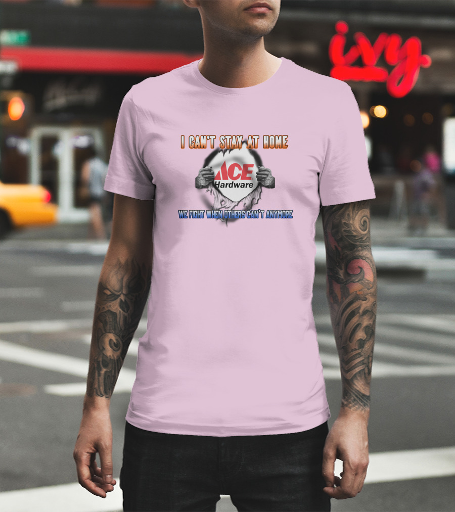 I Can't Stay At Home ACE Hardware We Fight When Others Can't Anymore T-Shirt