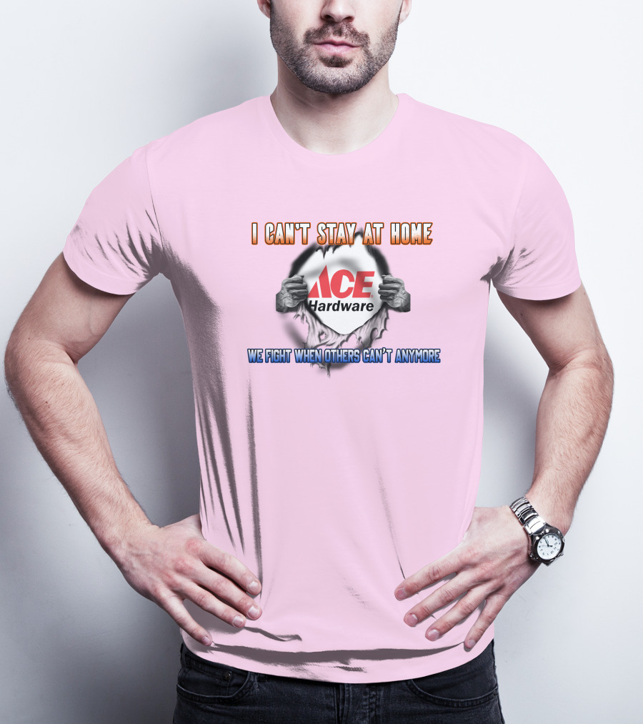 I Can't Stay At Home ACE Hardware We Fight When Others Can't Anymore T-Shirt