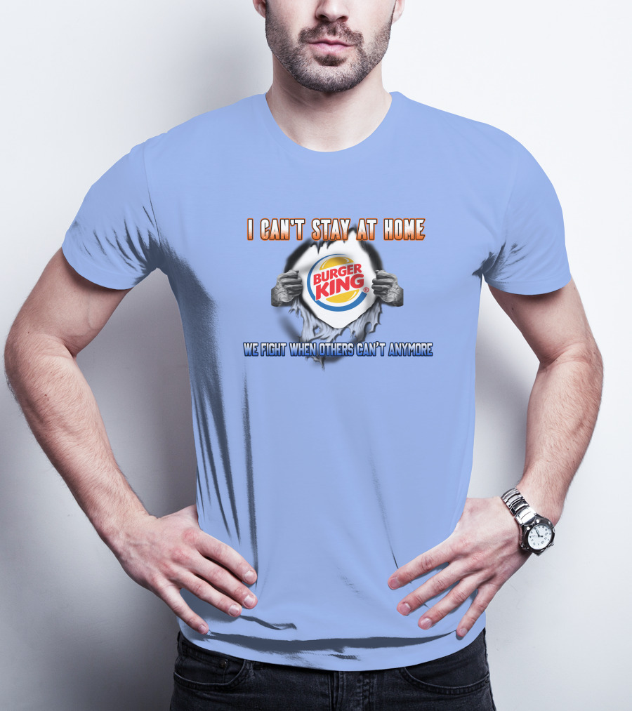 I Can't Stay At Home Burger King We Fight When Others Can't Anymore T-Shirt