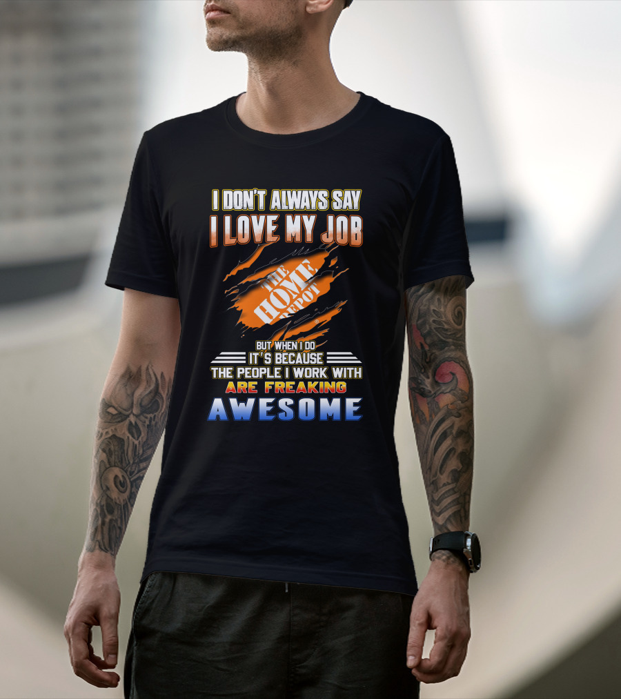 I Don't Always Say I Love My Job The Home Depot People I Work With Are Freaking Awesome T-Shirt