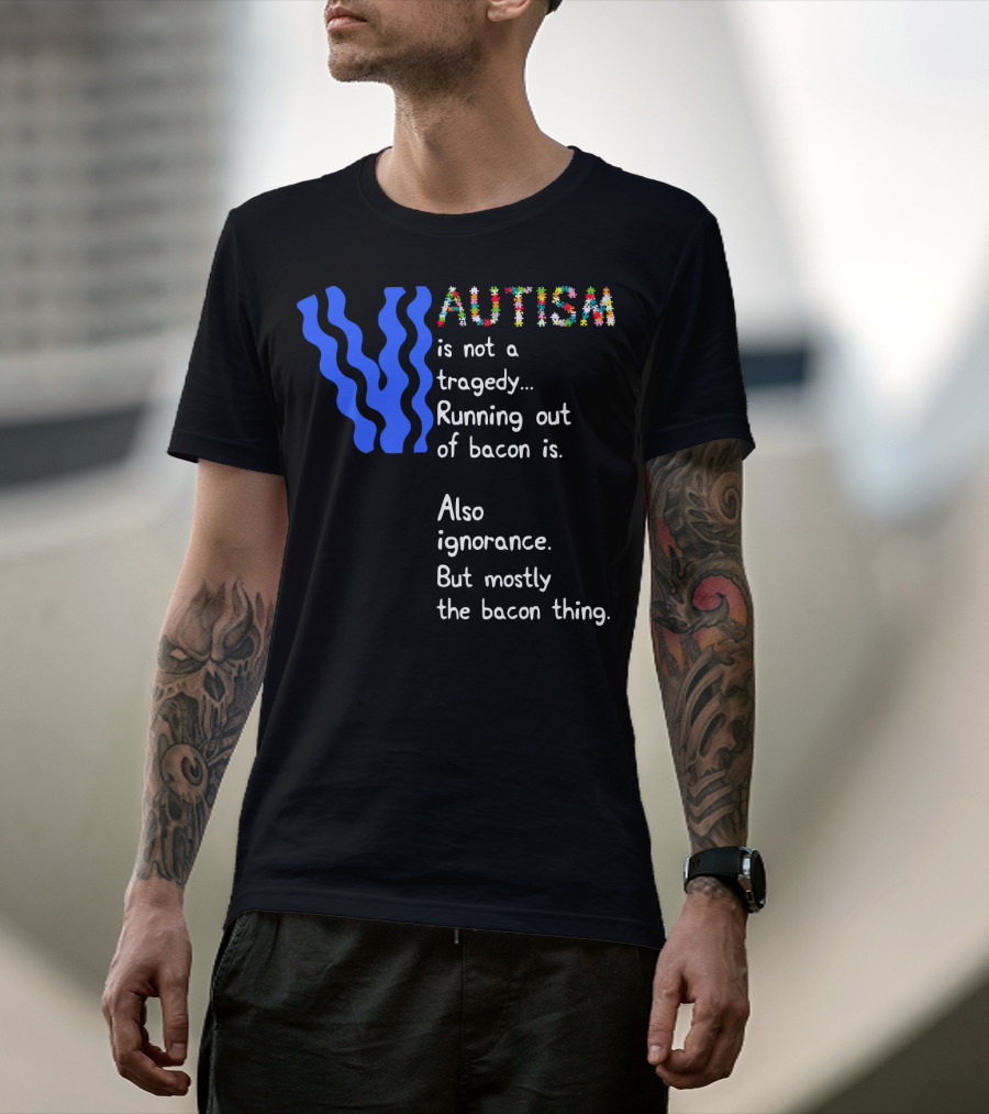 AUTISM Is Not A Tragedy. Running Out Of Bacon Is. Also Ignorance. But Mostly The Bacon Thing T-Shirt