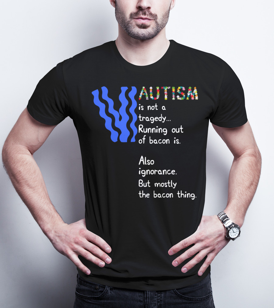 AUTISM Is Not A Tragedy. Running Out Of Bacon Is. Also Ignorance. But Mostly The Bacon Thing T-Shirt