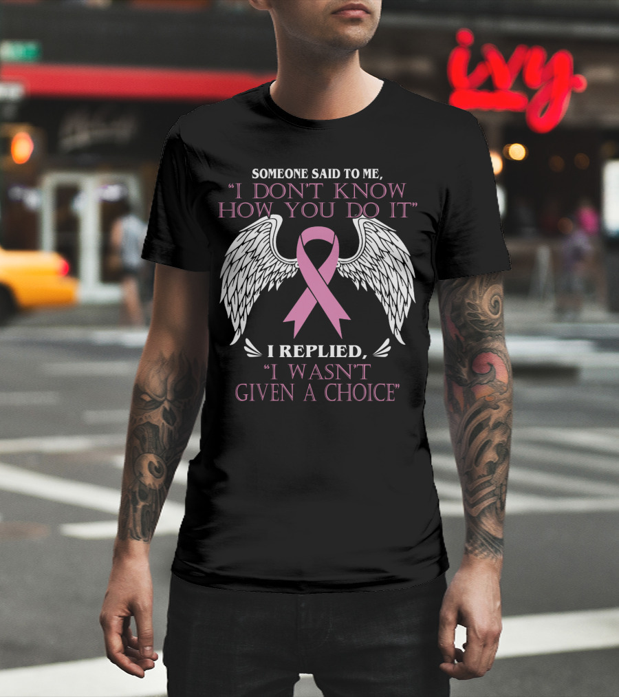 Someone Said To ME I Don't Know How You Do It I Replied I Wasn't Given A Choice T-Shirt
