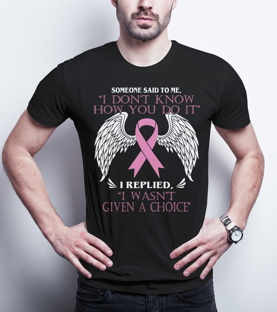Someone Said To ME I Don't Know How You Do It I Replied I Wasn't Given A Choice T-Shirt
