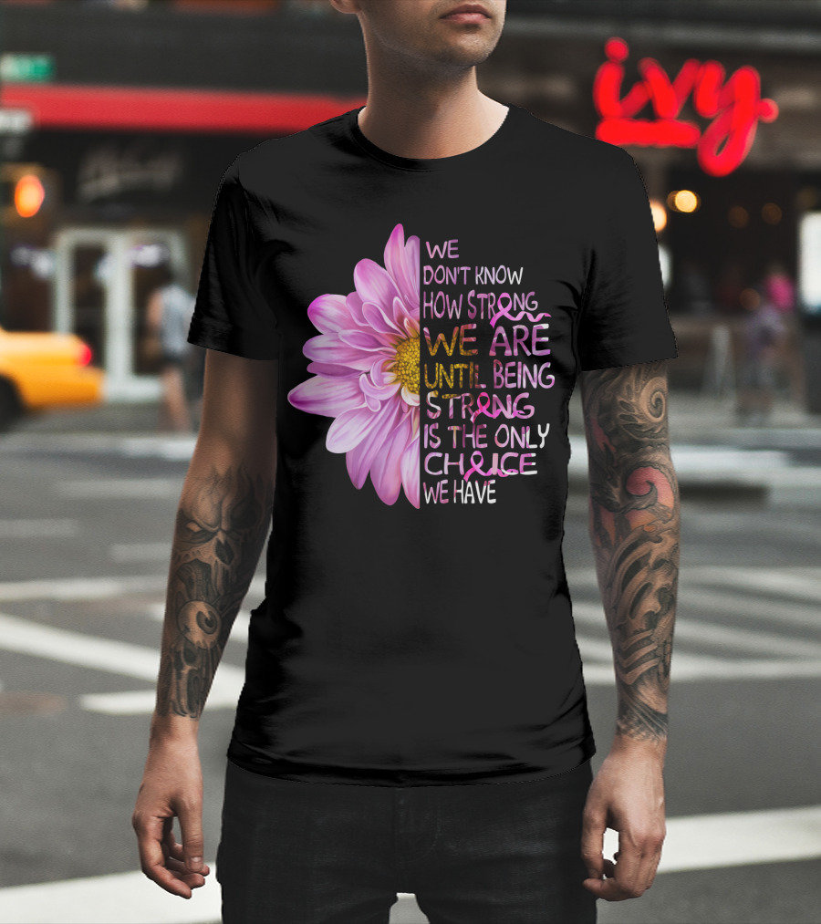 We Don't Know How Strong We Are Until Being Strong Is The Only Choice We Have Pink Flower T-Shirt