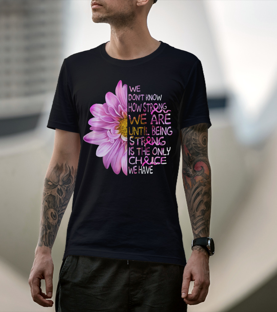 We Don't Know How Strong We Are Until Being Strong Is The Only Choice We Have Pink Flower T-Shirt