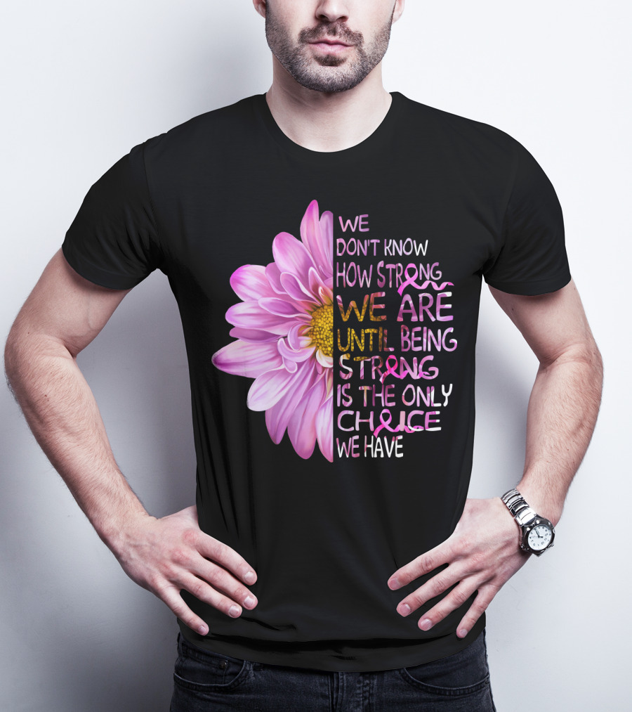 We Don't Know How Strong We Are Until Being Strong Is The Only Choice We Have Pink Flower T-Shirt