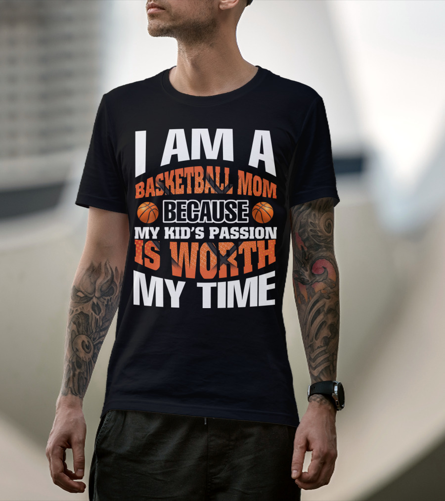 I Am A Basketball Mom Because My Kid's Passion Is Worth My Time T-Shirt