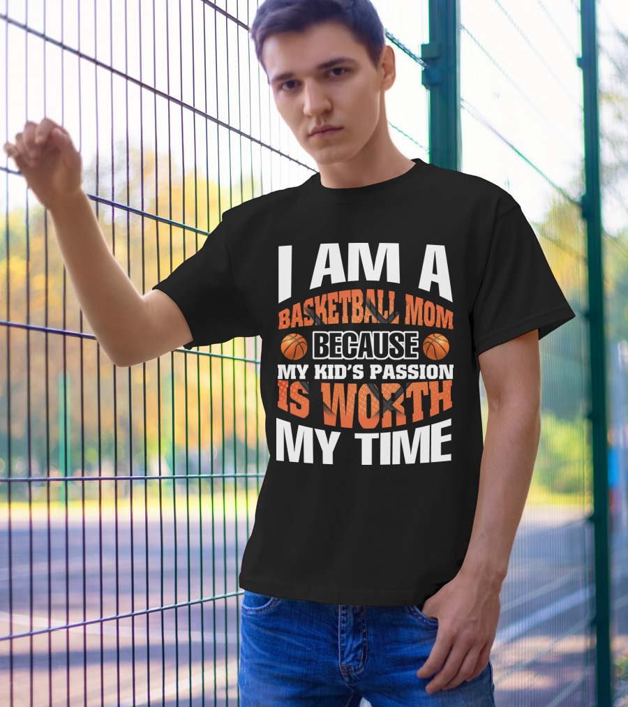 I Am A Basketball Mom Because My Kid's Passion Is Worth My Time T-Shirt