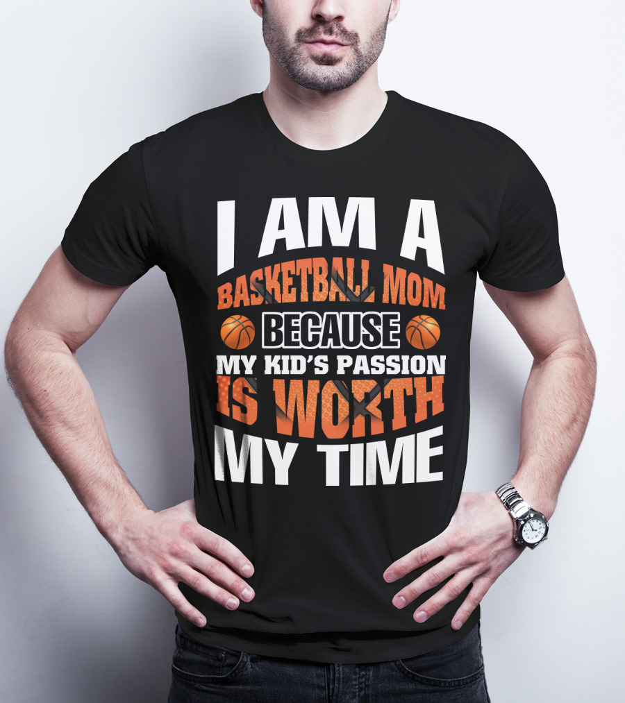 I Am A Basketball Mom Because My Kid's Passion Is Worth My Time T-Shirt