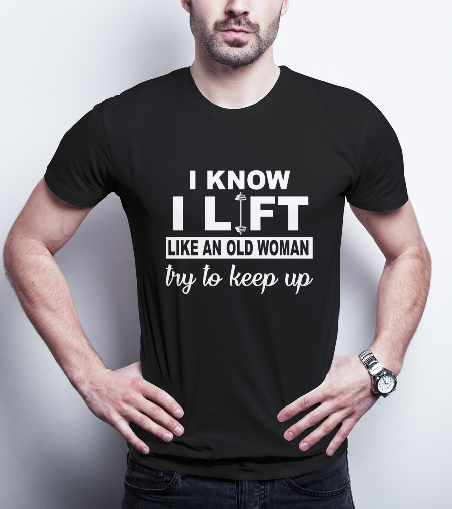 I Know I LIFT Like An Old Woman Try To Keep Up T-Shirt