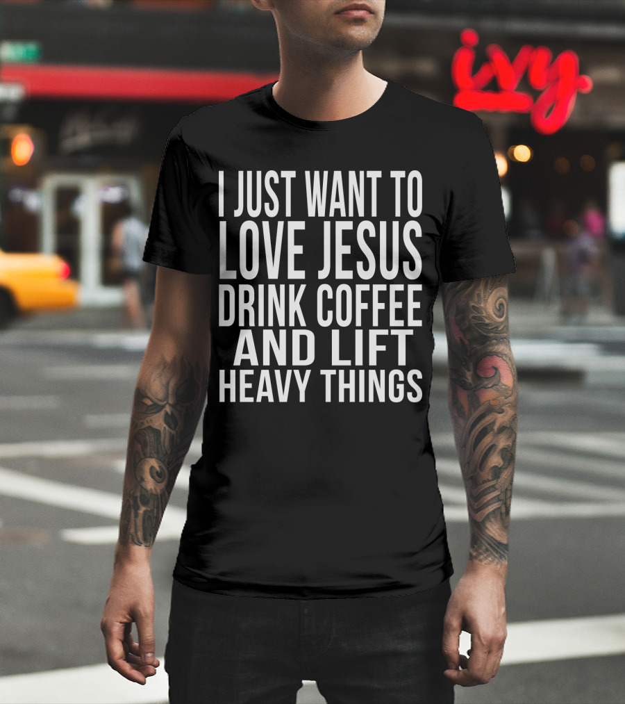 I Just Want To Love Jesus Drink Coffee And Lift Heavy Things T-Shirt
