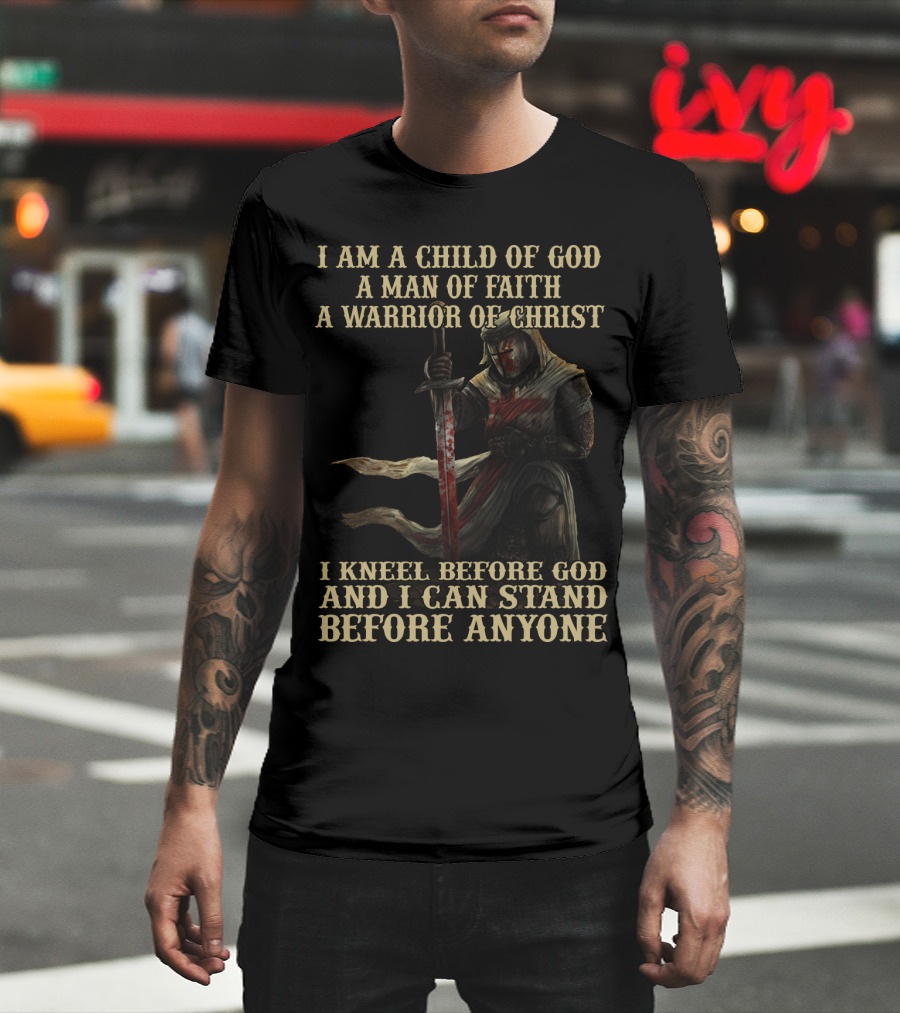 I Am A Child Of God A Man Of Faith A Warrior Of Christ I Kneel Before God And I Can Stand Before Anyone T-Shirt