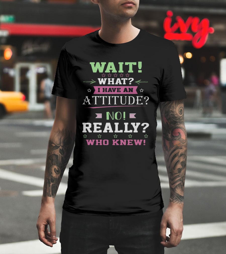 Wait What? I Have An Attitude? No Really? Who Knew T-Shirt