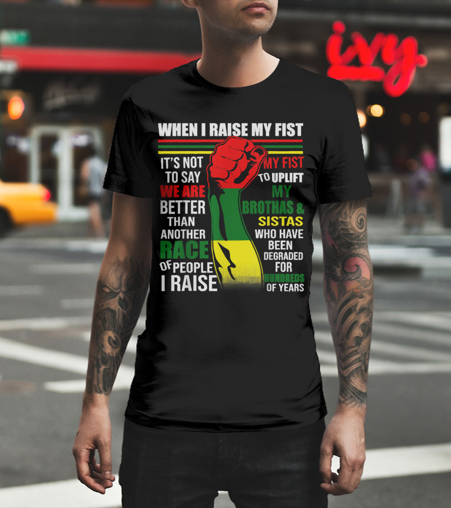 When I Raise My Fist It's Not To Say We Are Better Than Another Race Of People I Raise My Fist To Uplift My Brothas And Sistas Who Have Been Degraded For Hundreds Of Years T-Shirt