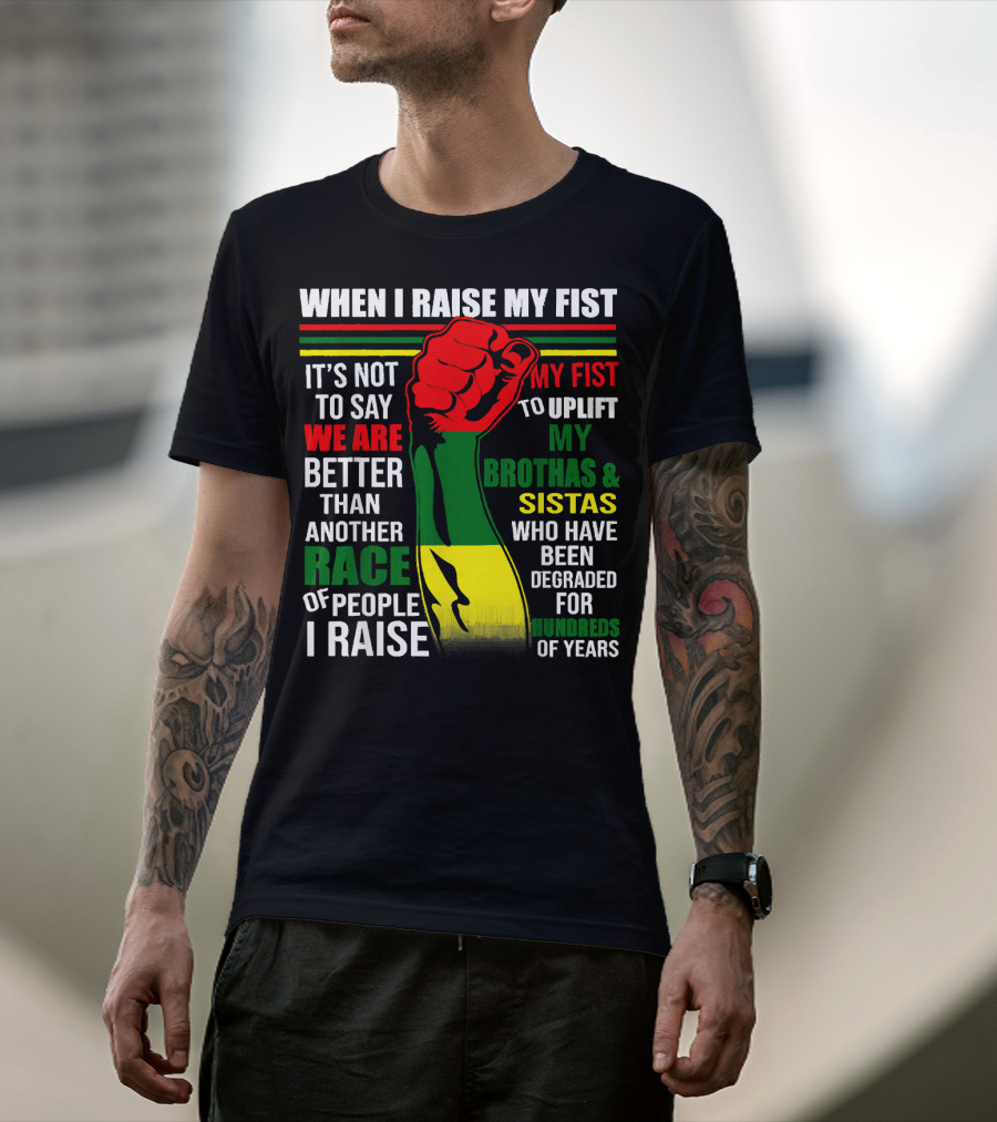 When I Raise My Fist It's Not To Say We Are Better Than Another Race Of People I Raise My Fist To Uplift My Brothas And Sistas Who Have Been Degraded For Hundreds Of Years T-Shirt