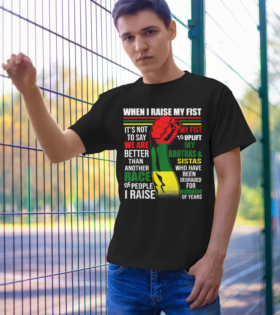 When I Raise My Fist It's Not To Say We Are Better Than Another Race Of People I Raise My Fist To Uplift My Brothas And Sistas Who Have Been Degraded For Hundreds Of Years T-Shirt
