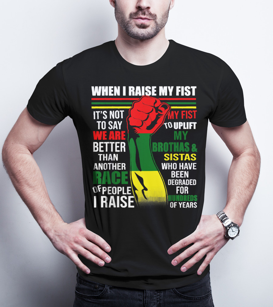 When I Raise My Fist It's Not To Say We Are Better Than Another Race Of People I Raise My Fist To Uplift My Brothas And Sistas Who Have Been Degraded For Hundreds Of Years T-Shirt