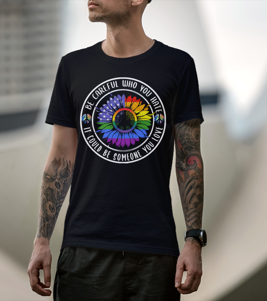 Peace Pride Circle Be Careful Who You Hate It Could Be Someone You Love Flower With Rainbow And Peace Symbols T-Shirt