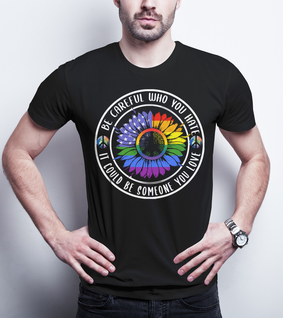 Peace Pride Circle Be Careful Who You Hate It Could Be Someone You Love Flower With Rainbow And Peace Symbols T-Shirt