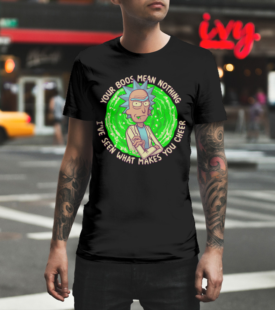 Rick Sanchez Your Boos Mean Nothing I've Seen What Makes You Cheer T-Shirt