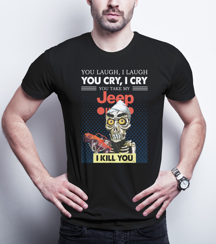 You Laugh I Laugh You Cry I Cry You Take My Jeep I Kill You T-Shirt