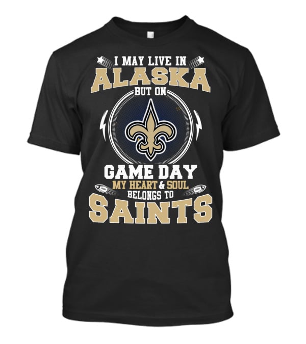 I May Live In Alaska But On Game Day My Heart & Soul Belongs To Saints T-Shirt