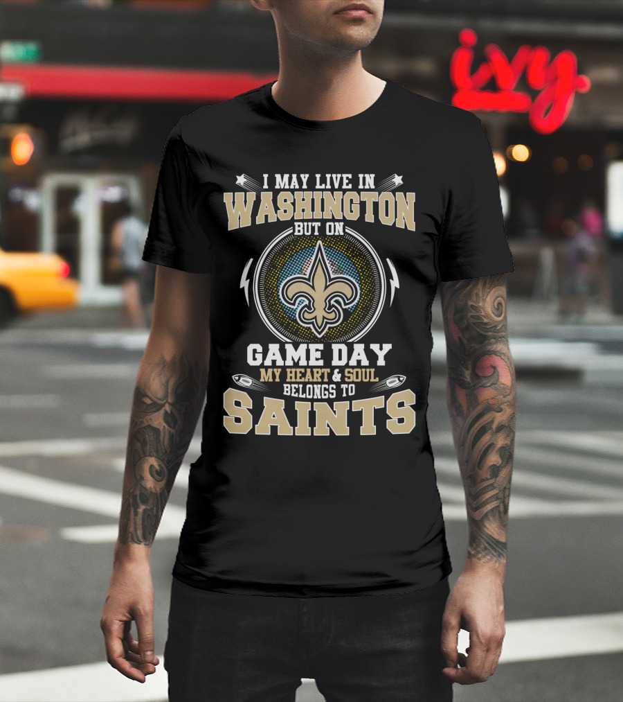 I May Live In Washington But On Game Day My Heart And Soul Belongs To Saints T-Shirt