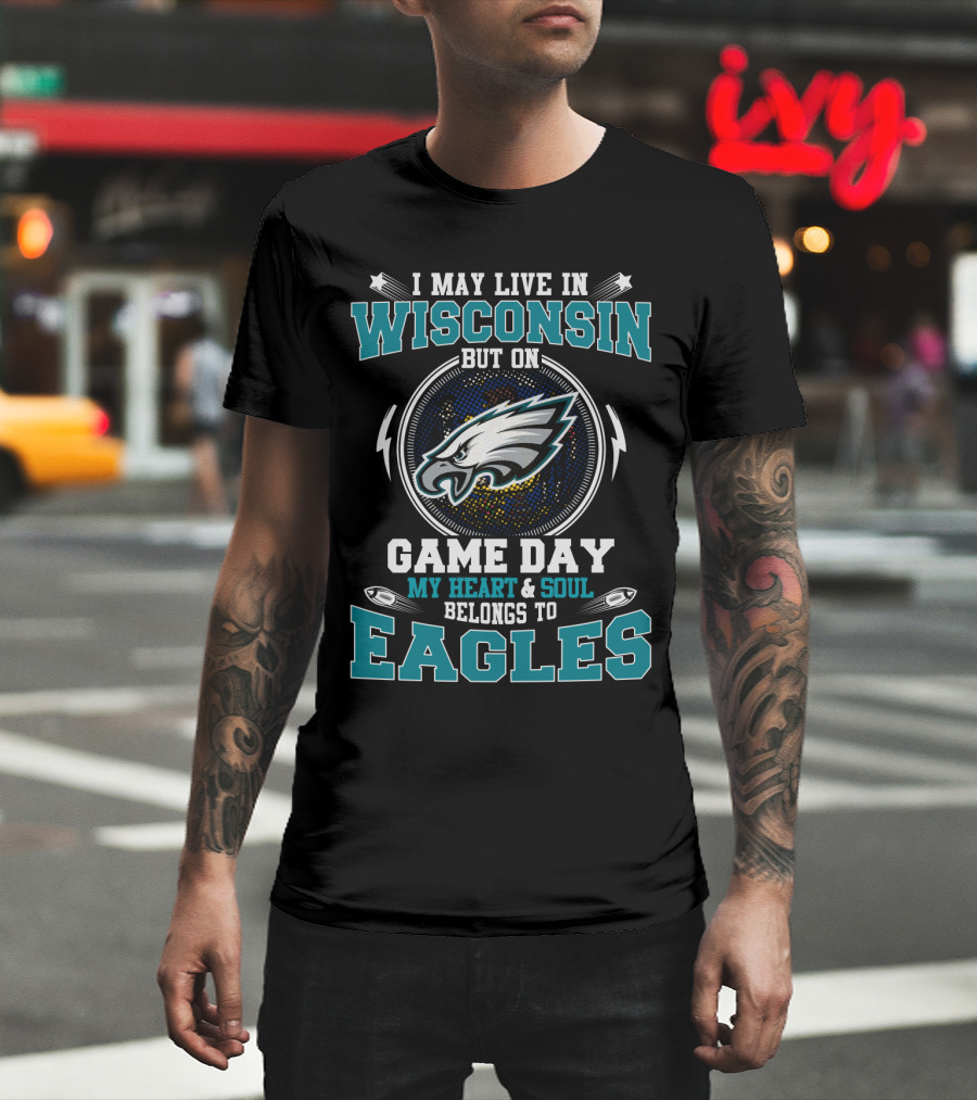 I May Live In Wisconsin But On Game Day My Heart And Soul Belongs To Eagles T-Shirt
