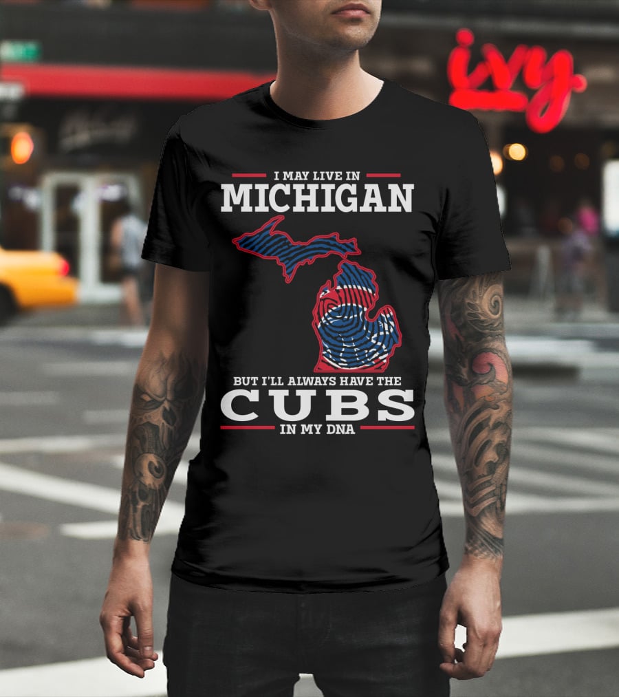 I May Live In Michigan But I'll Always Have The Cubs In My DNA T-Shirt