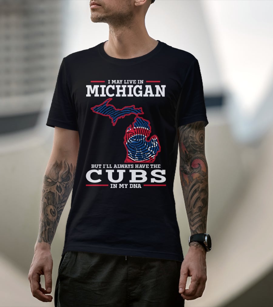 I May Live In Michigan But I'll Always Have The Cubs In My DNA T-Shirt