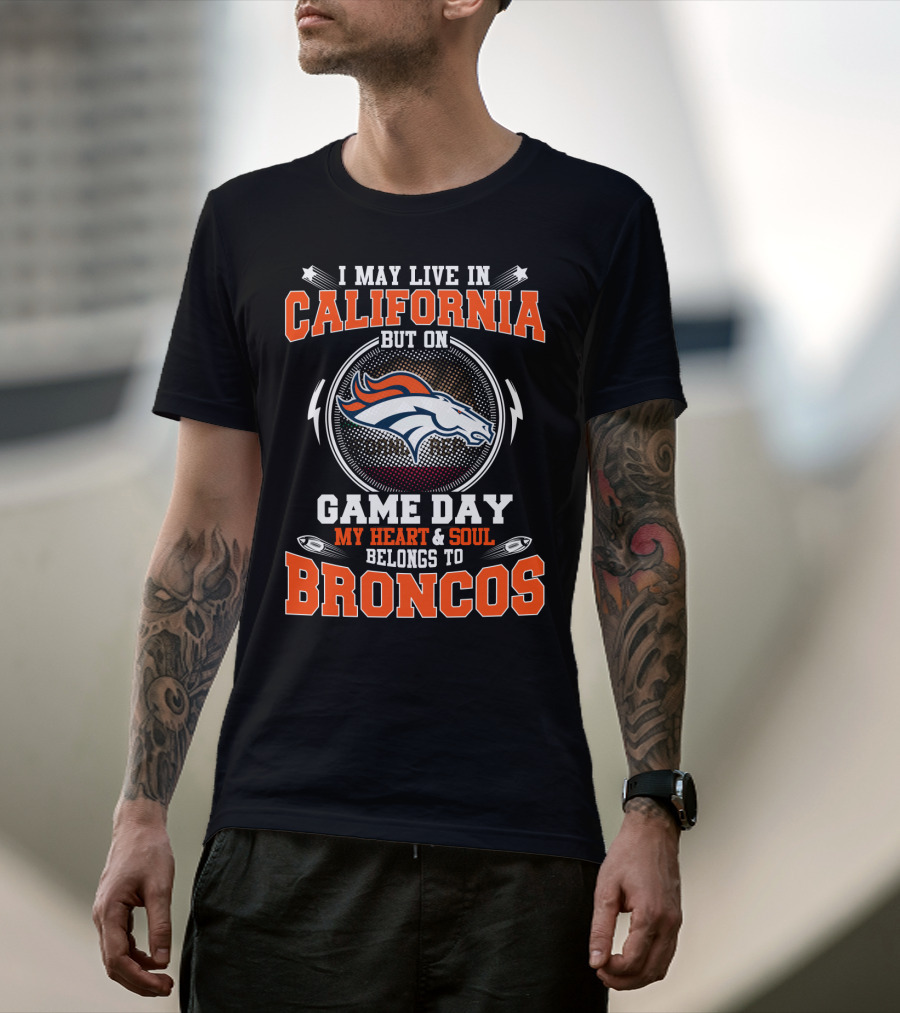 I MAY LIVE IN CALIFORNIA BUT ON GAME DAY MY HEART And SOUL BELONGS TO BRONCOS T-Shirt