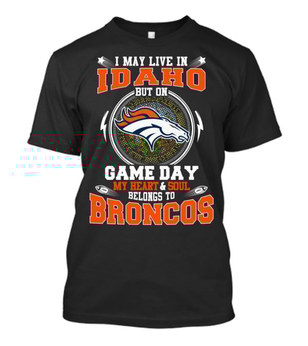 I May Live In Idaho But On Game Day My Heart And Soul Belongs To Broncos T-Shirt