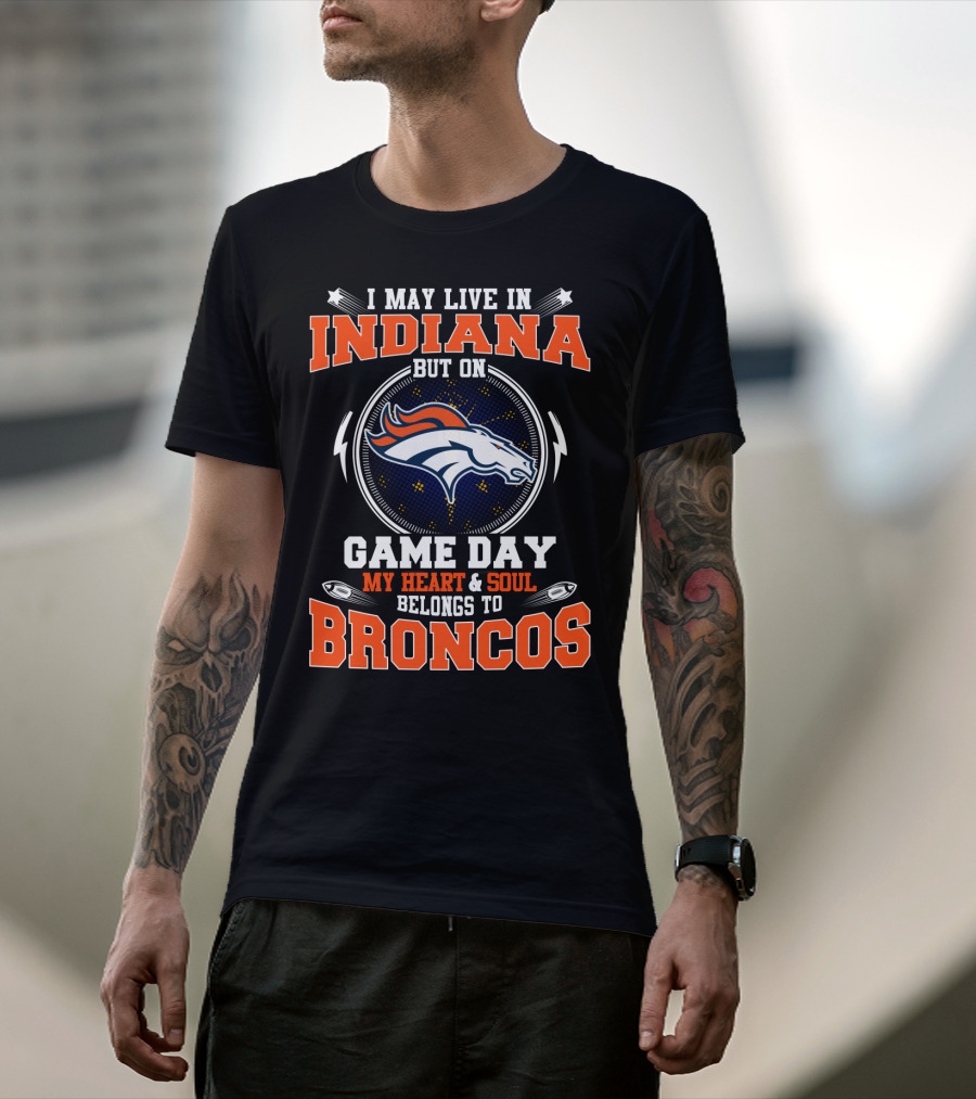 I MAY LIVE IN INDIANA BUT ON GAME DAY MY HEART AND SOUL BELONGS TO BRONCOS T-Shirt