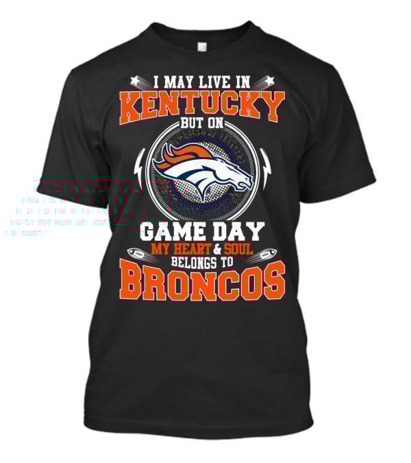I MAY LIVE IN KENTUCKY BUT ON GAME DAY MY HEART And SOUL BELONGS TO BRONCOS T-Shirt