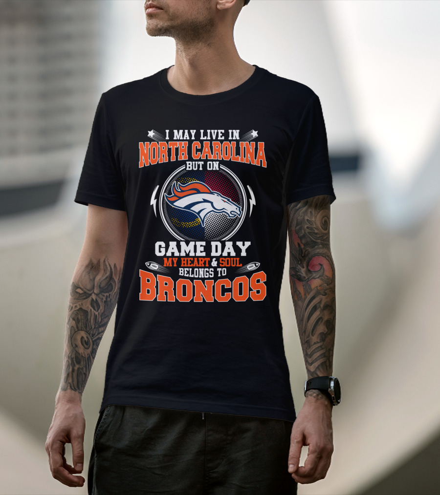 I May Live In North Carolina But On Game Day My Heart And Soul Belongs To Broncos Denver Football Fan Pride T-Shirt