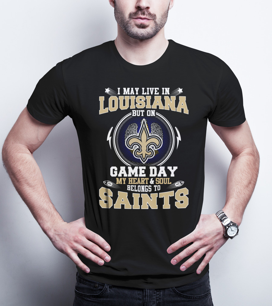 I May Live In Louisiana But On Game Day My Heart And Soul Belongs To Saints T-Shirt